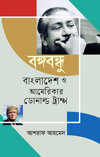 বঙ্গবন্ধু বাংলাদেশ ও আমেরিকার ডোনাল্ড ট্রাম্প : আশরাফ আহমেদ ...